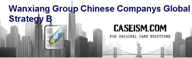 Wanxiang Group: Chinese Companys Global Strategy (B) Case Study ...